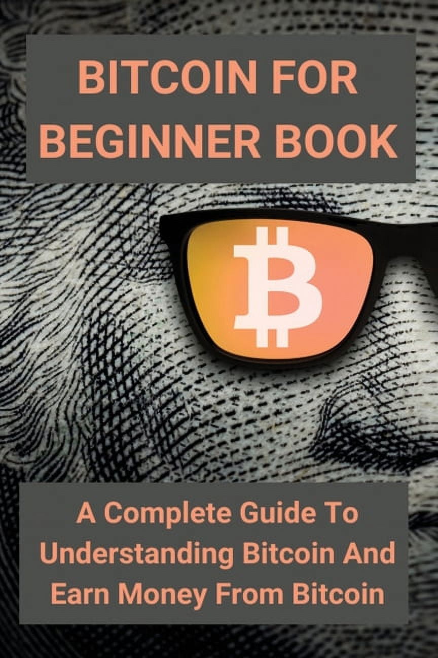 Bitcoin For Beginner Book: A Complete Guide To Understanding Bitcoin And Earn Money From Bitcoin ...