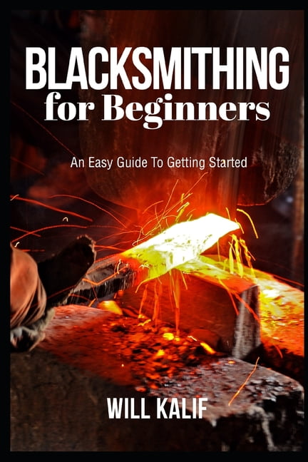 Blacksmithing for Beginners: An Easy Guide To Getting Started Paperback ...