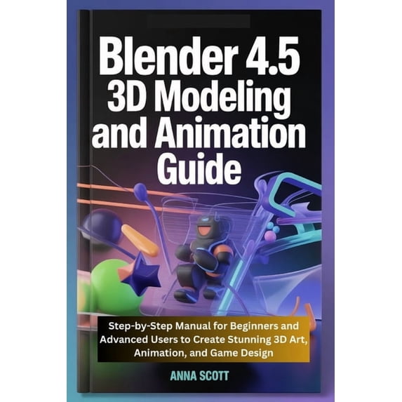 Blender 4.5 3D Modeling and Animation Guide: Step-by-Step Manual for Beginners and Advanced ...