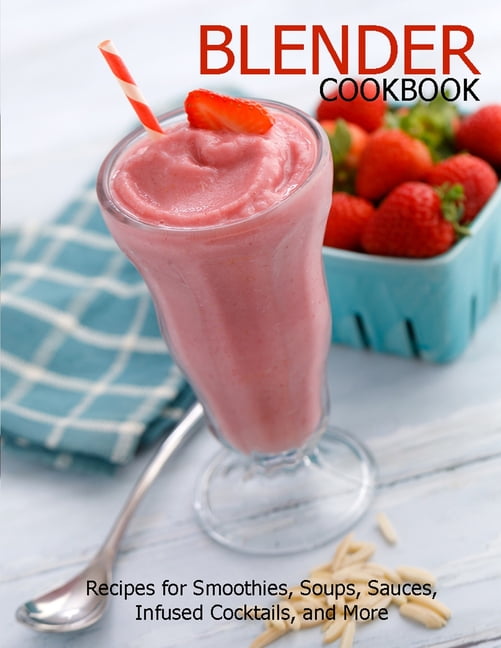 Blender Cookbook: Recipes for Smoothies, Soups, Sauce, Infused ...