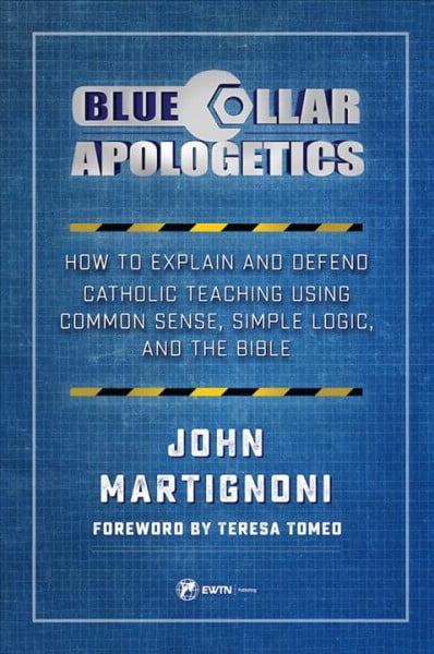 Blue Collar Apologetics: How to Explain and Defend Catholic Teaching ...