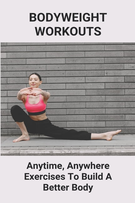 Bodyweight Workouts : Anytime, Anywhere Exercises To Build A Better ...