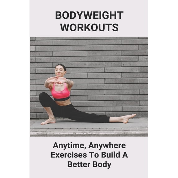 Bodyweight Workouts : Anytime, Anywhere Exercises To Build A Better ...