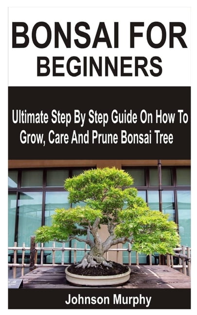 Bonsai for Beginners: Ultimate Step By Step Guide On How To Grow, Care ...