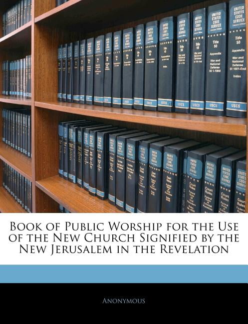 Book of Public Worship for the Use of the New Church Signified by the ...