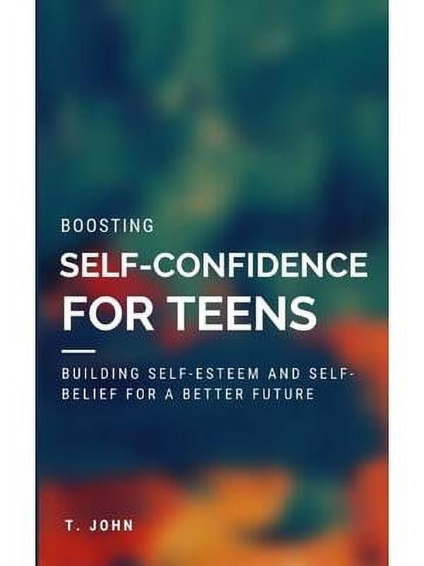 Boosting Self Confidence for Teens: Building Self-Esteem and Self-Belief for a Better Future ...