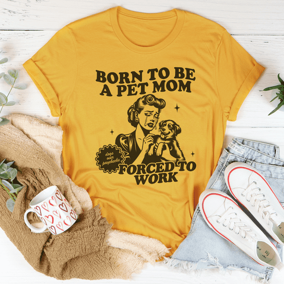 Born To Be A Pet Mom Forced To Work Tee Mustard S Peachy Sunday T-Shirt ...