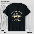 Born To Go Fishing Forced To Go To Work Fisherman Humor Unisex T-Shirt ...