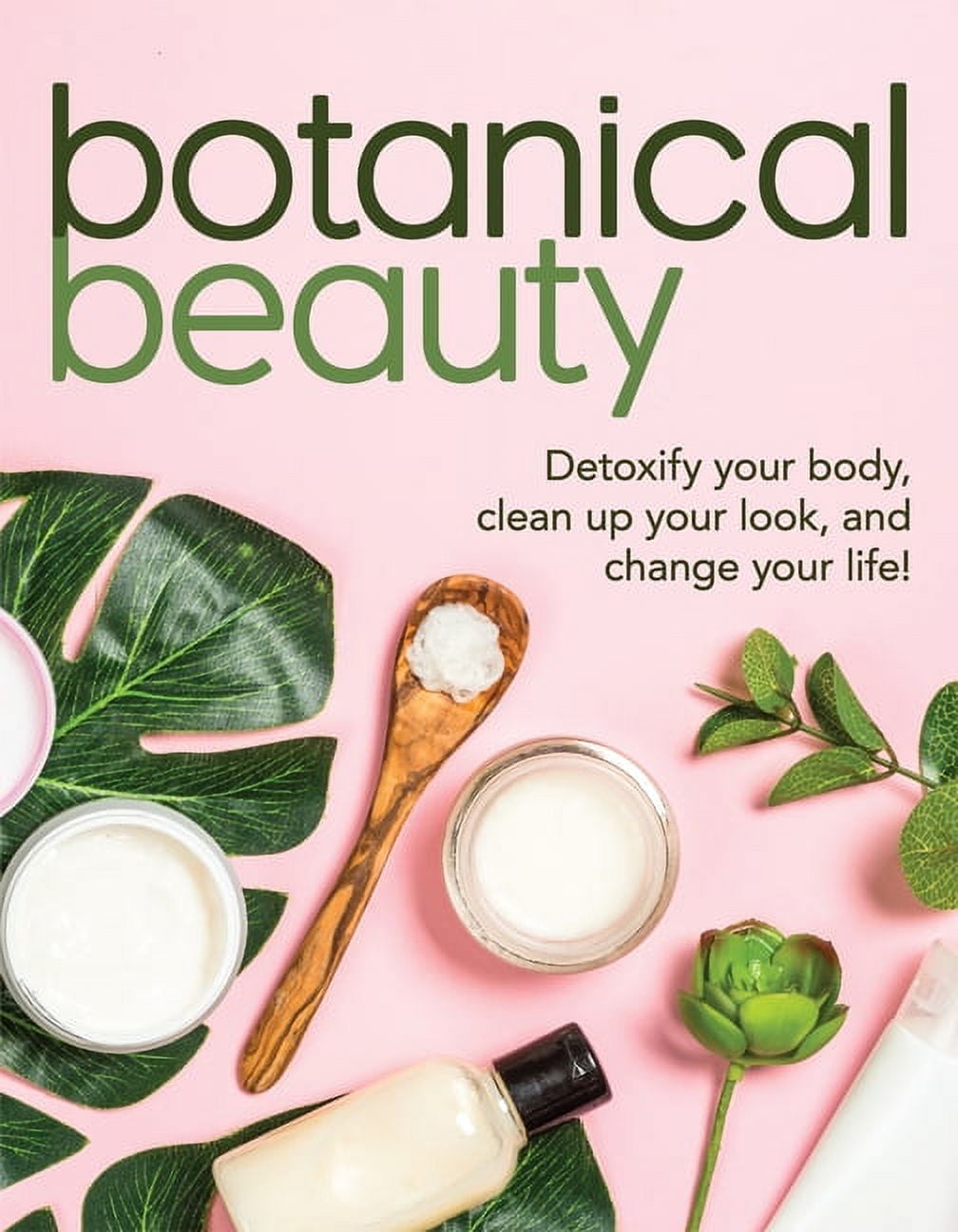 Botanical Beauty: Detoxify Your Body, Clean Up Your Look, and Change ...