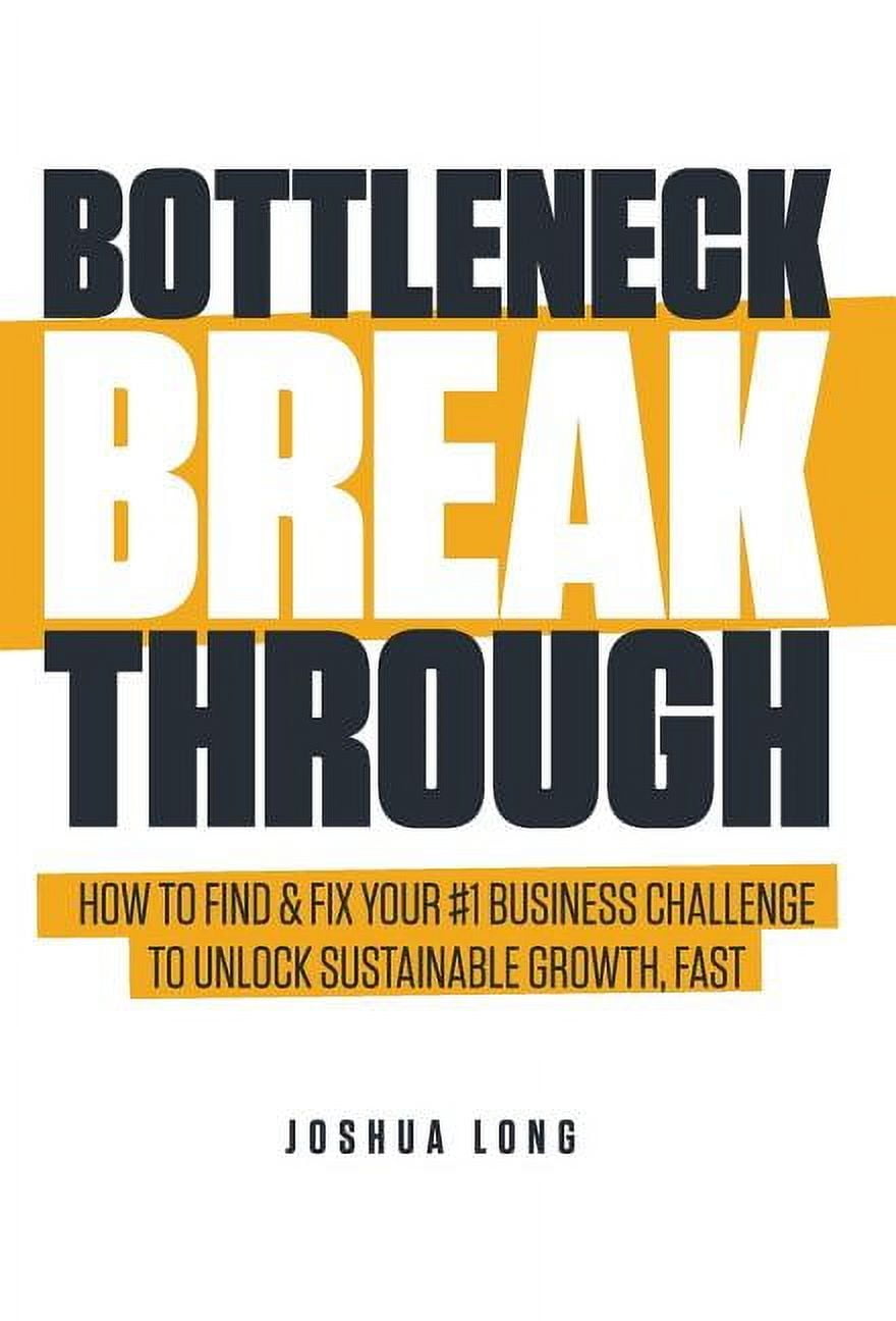 Bottleneck Breakthrough: How To Find & Fix Your #1 Business Challenge To Unlock Sustainable ...