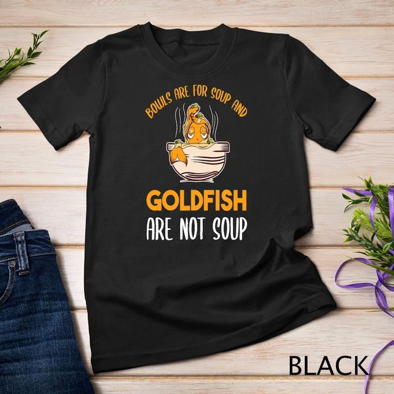 Bowls Are For Soup And Goldfish Are Not Soup Save Goldfish Unisex T ...