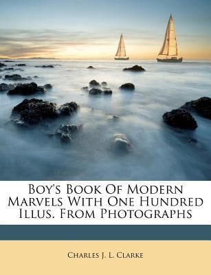 Boy's Book of Modern Marvels with One Hundred Illus. from Photographs ...