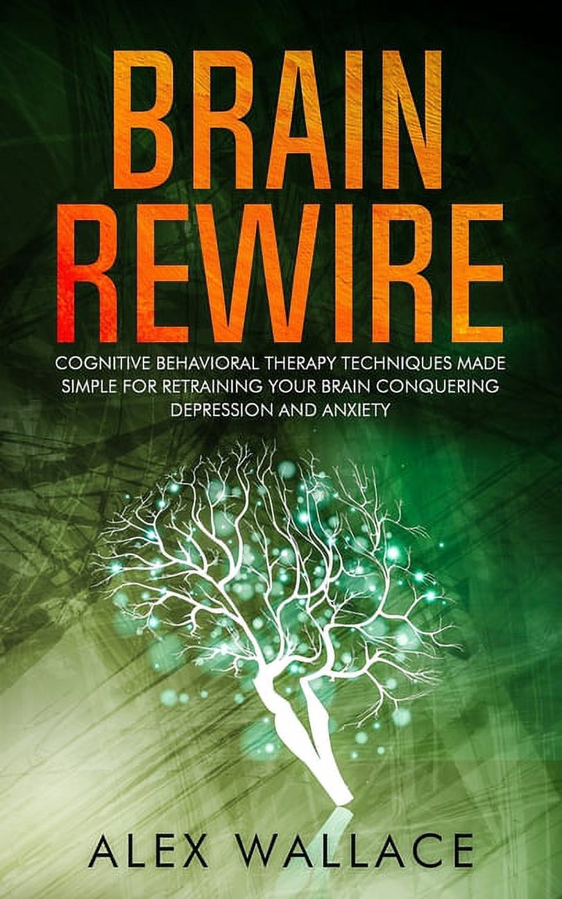 Brain Rewire : Cognitive Behavioral Therapy Techniques Made Simple For Retraining Your Brain ...