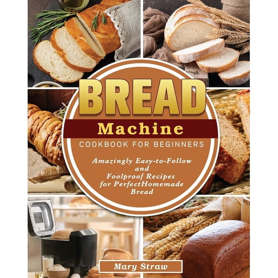 Bread Machine Cookbook for Beginners: Amazingly Easy-to-Follow and ...