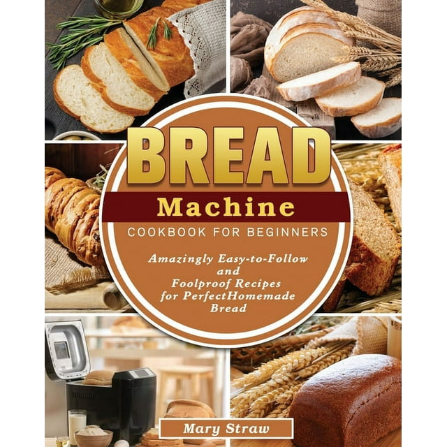 Bread Machine Cookbook for Beginners: Amazingly Easy-to-Follow and ...