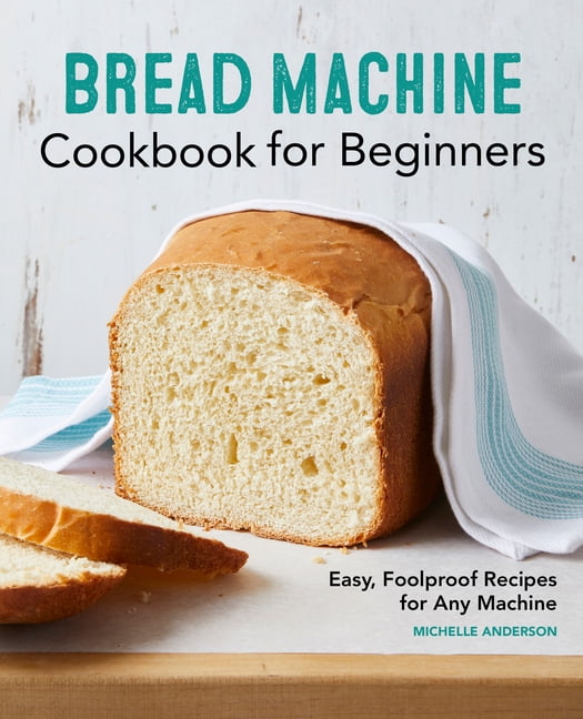 Bread Machine Cookbook for Beginners: Easy, Foolproof Recipes for Any ...