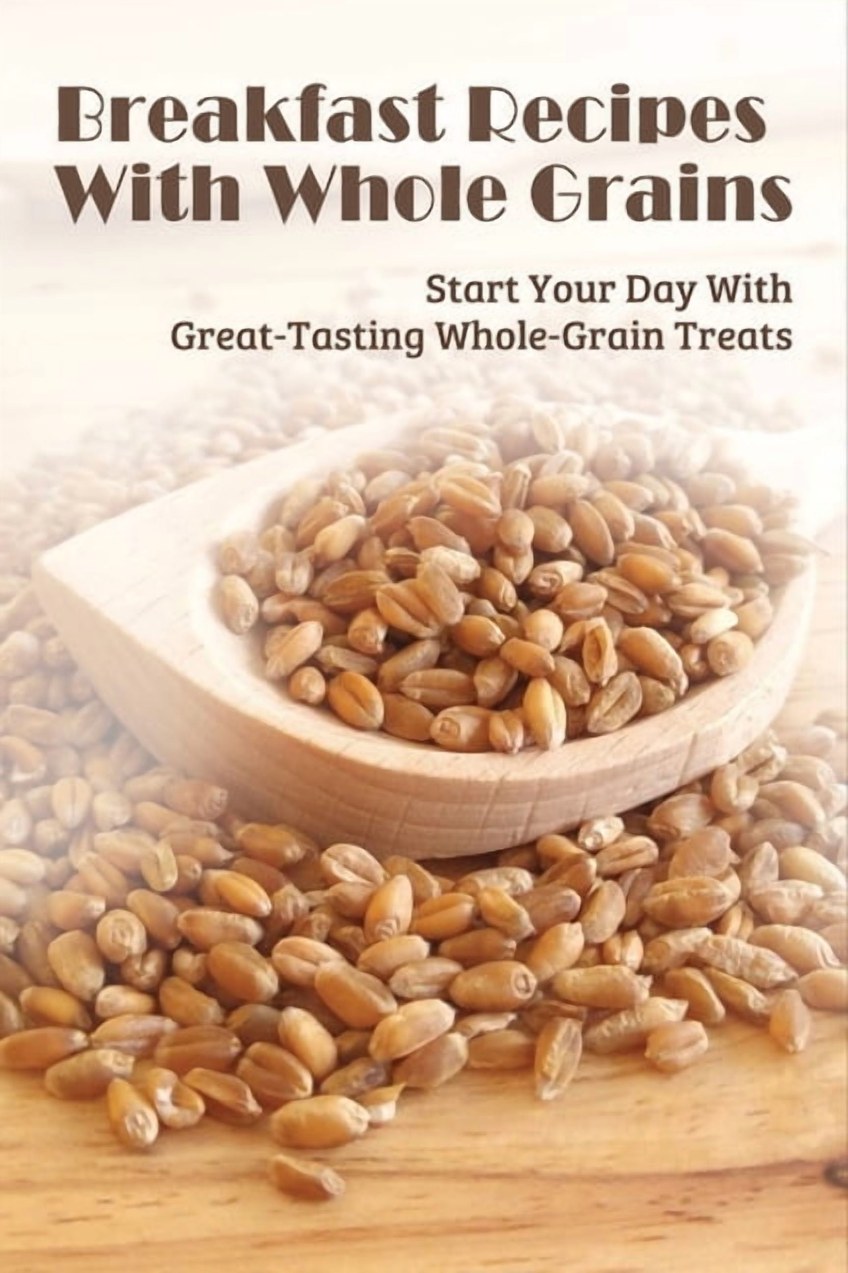 Breakfast Recipes With Whole Grains: Start Your Day With Great-Tasting ...