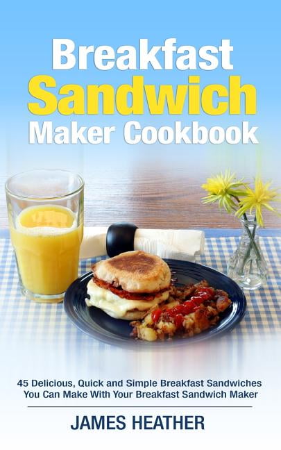 Breakfast Sandwich Maker Cookbook: 45 Delicious, Quick and Simple ...
