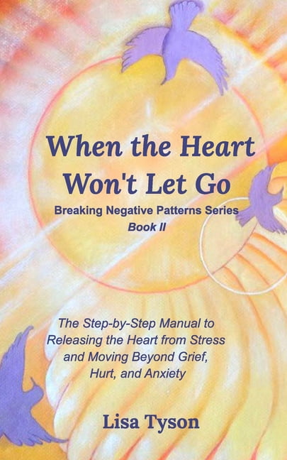 Breaking Negative Patterns II: When the Heart Won't Let Go: The Step-by ...