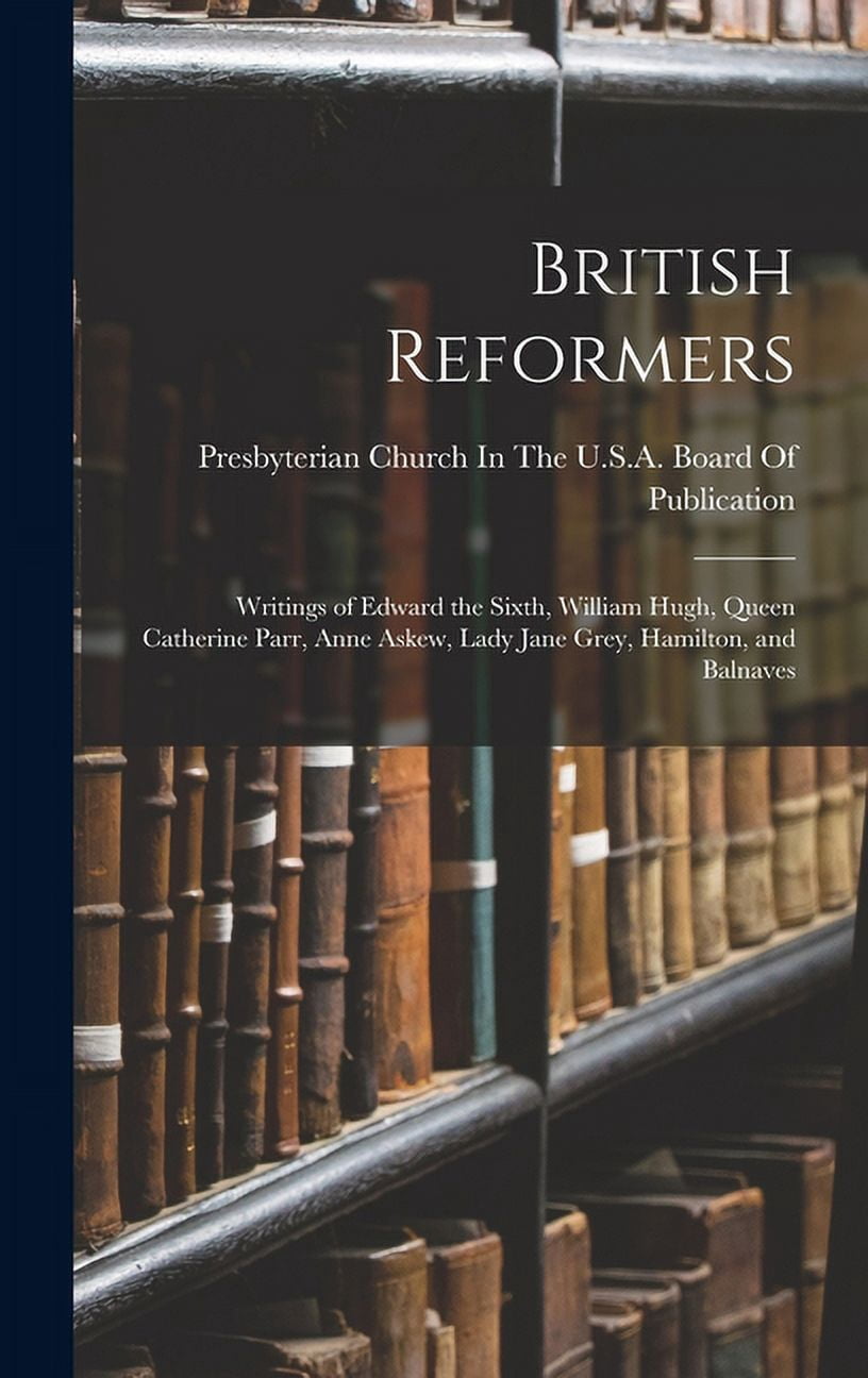 British Reformers: Writings of Edward the Sixth, William Hugh, Queen ...