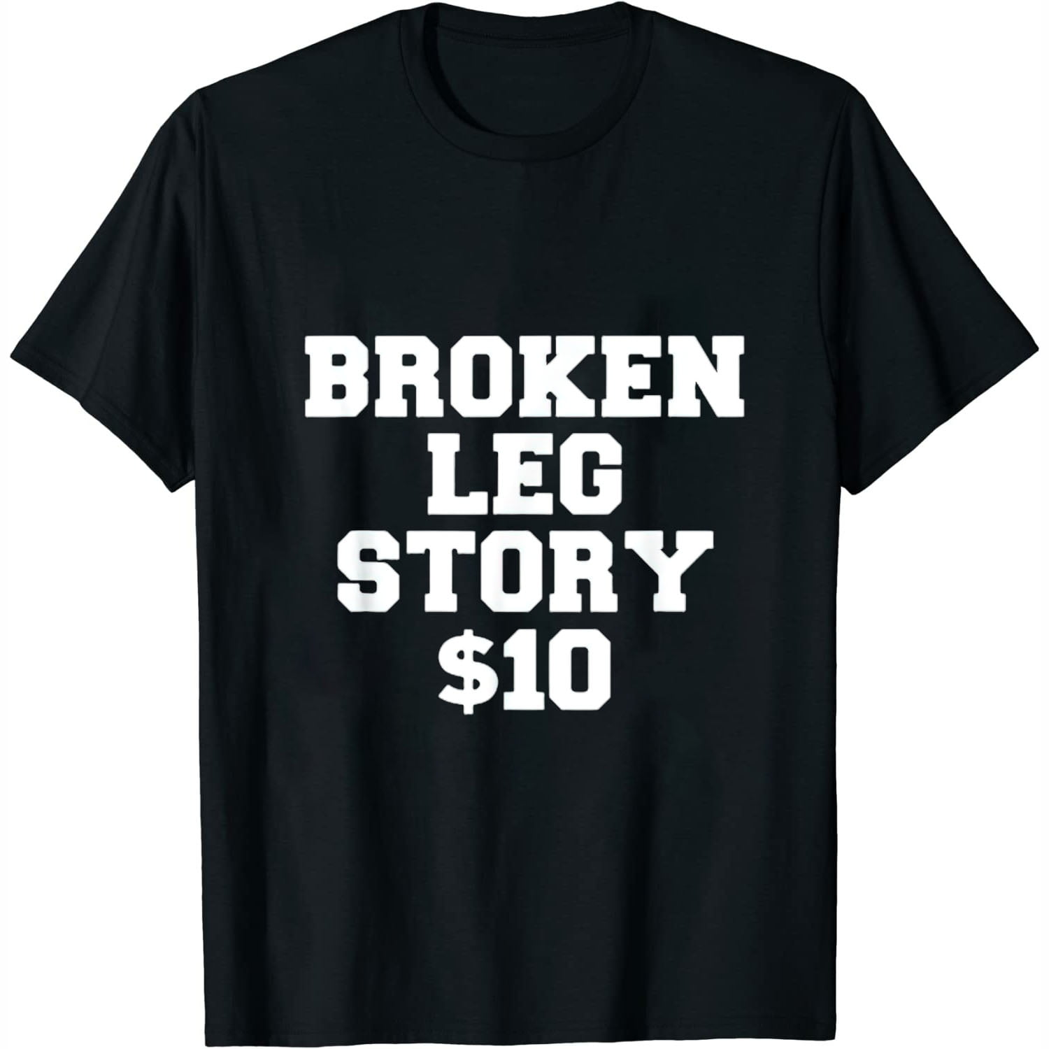 Broken Leg Story $10 - Funny Broken Leg T Shirt Gift Black 4XL ...