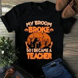 Broom Broke Became Teacher Funny Halloween Gift Unisex T-Shirt up to 5XL - Walmart.com