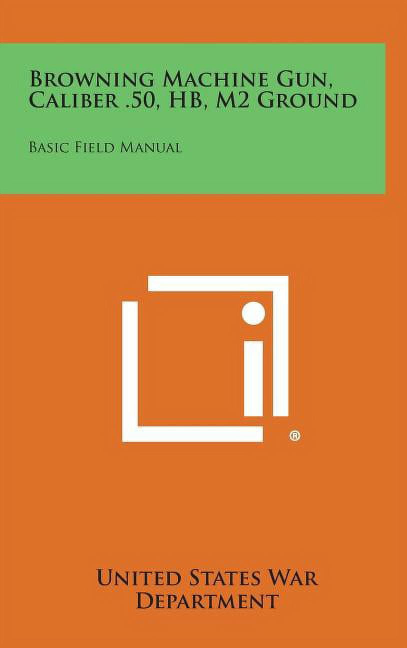 Browning Machine Gun, Caliber .50, Hb, M2 Ground: Basic Field Manual ...