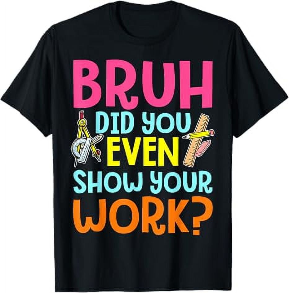 Bruh Did You Even Show Your Work Humorous Funny Math Teacher T-Shirt ...