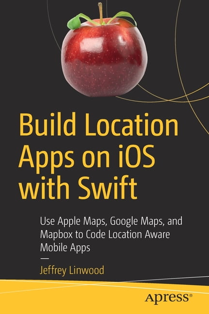 Build Location Apps on IOS with Swift: Use Apple Maps, Google Maps, and Mapbox to Code Location ...