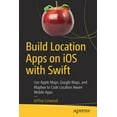Build Location Apps on IOS with Swift: Use Apple Maps, Google Maps, and Mapbox to Code Location ...