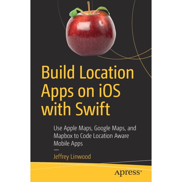 Build Location Apps on IOS with Swift: Use Apple Maps, Google Maps, and Mapbox to Code Location ...