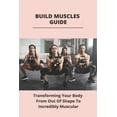 Build Muscles Guide: Transforming Your Body From Out Of Shape To ...