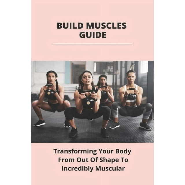 Build Muscles Guide: Transforming Your Body From Out Of Shape To ...