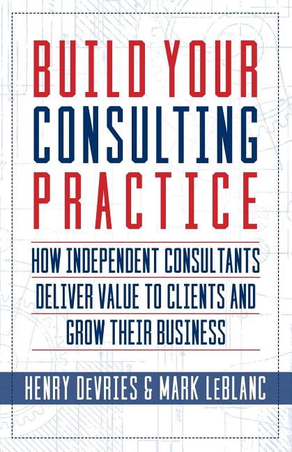 Build Your Consulting Practice : How Independent Consultants Deliver ...