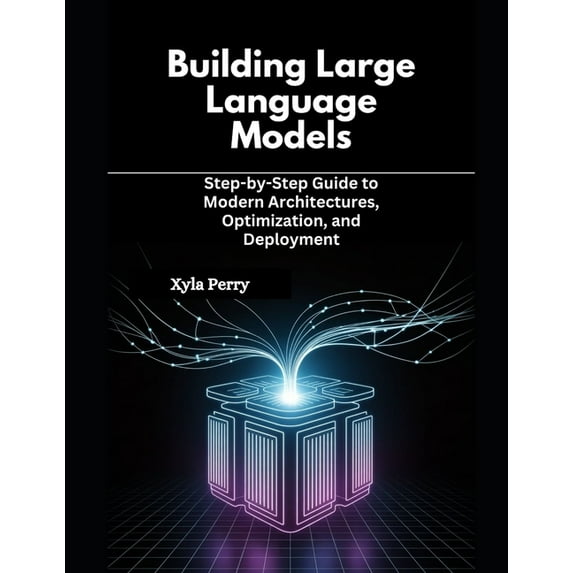 Building Large Language Models: Step-by-Step Guide to Modern Architectures, Optimization, and ...