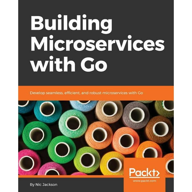 Building Microservices with Go : Develop seamless, efficient, and ... Building Microservices with Go : Develop seamless, efficient, and ...