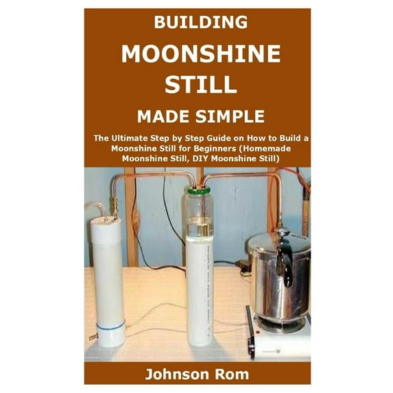 Building Moonshine Still Made Simple : The Ultimate Step by Step Guide ...