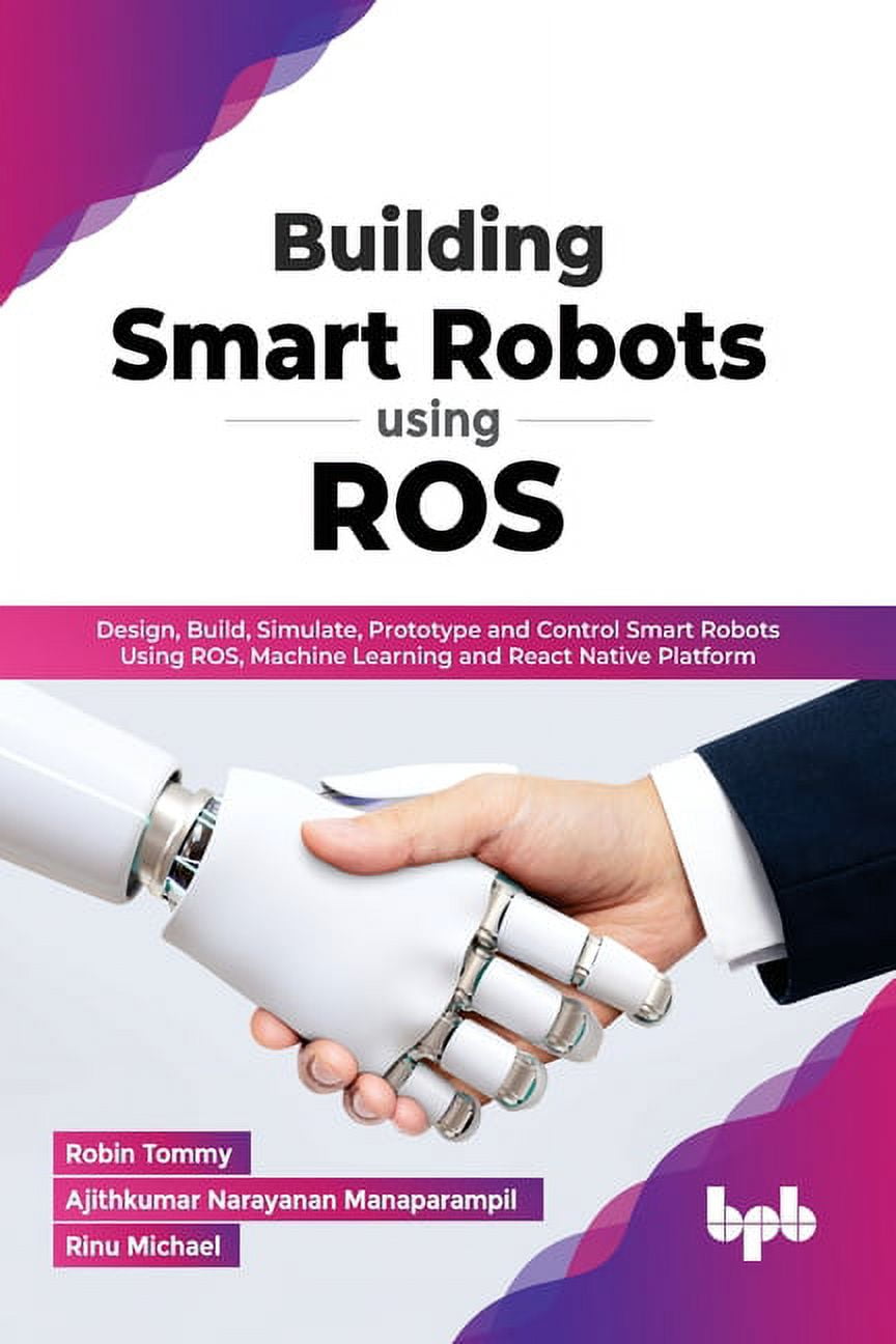 Building Smart Robots Using Ros: Design, Build, Simulate, Prototype and Control Smart Robots ...