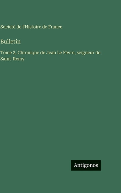 Bulletin: Tome 2, Chronique de Jean Le FÃ©vre, seigneur de Saint-Remy ...