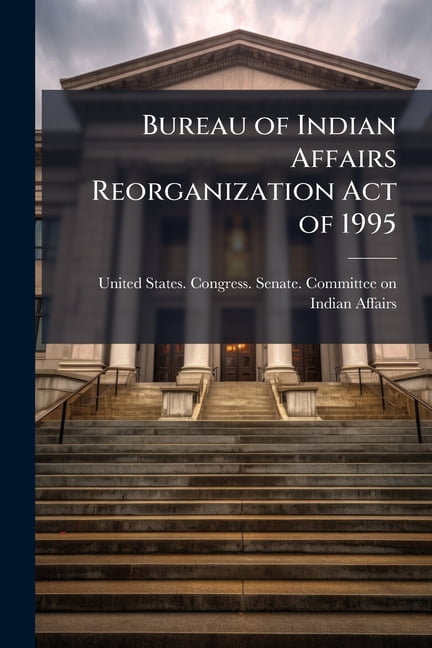 Bureau of Indian Affairs Reorganization Act of 1995, (Paperback ...