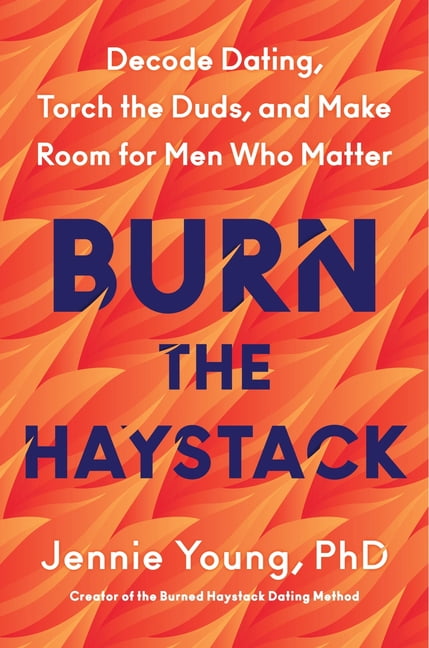 Burn the Haystack: Decode Dating, Torch the Duds, and Make Room for Men ...