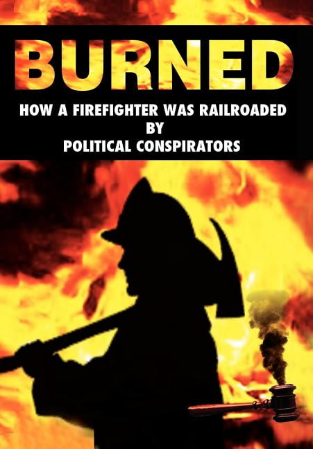 Burned : How a Firefighter Was Railroaded by Political Conspirators ...