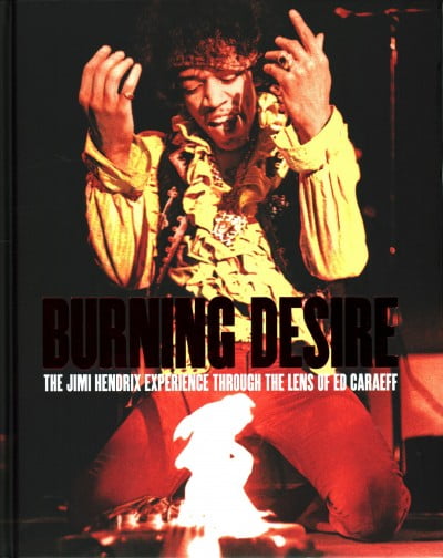 Burning Desire: The Jimi Hendrix Experience Through the Lens of Ed Caraeff (Hardcover) by Ed ...