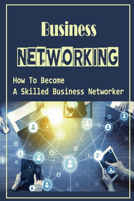 Business Networking: How To Become A Skilled Business Networker: How To ...