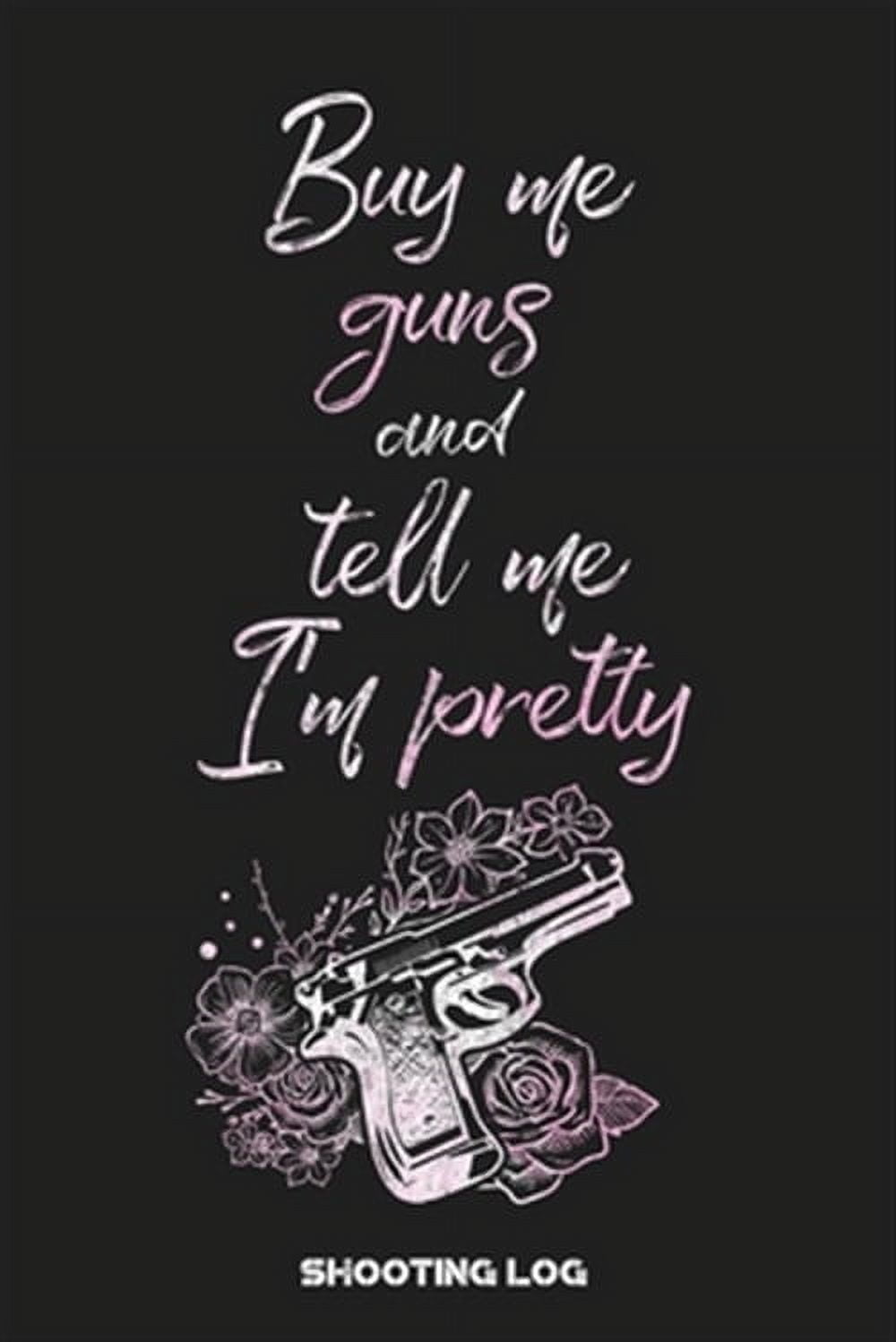 Buy Me Guns and Tell Me I'm Pretty Shooting Log: Shooting Logbook ...