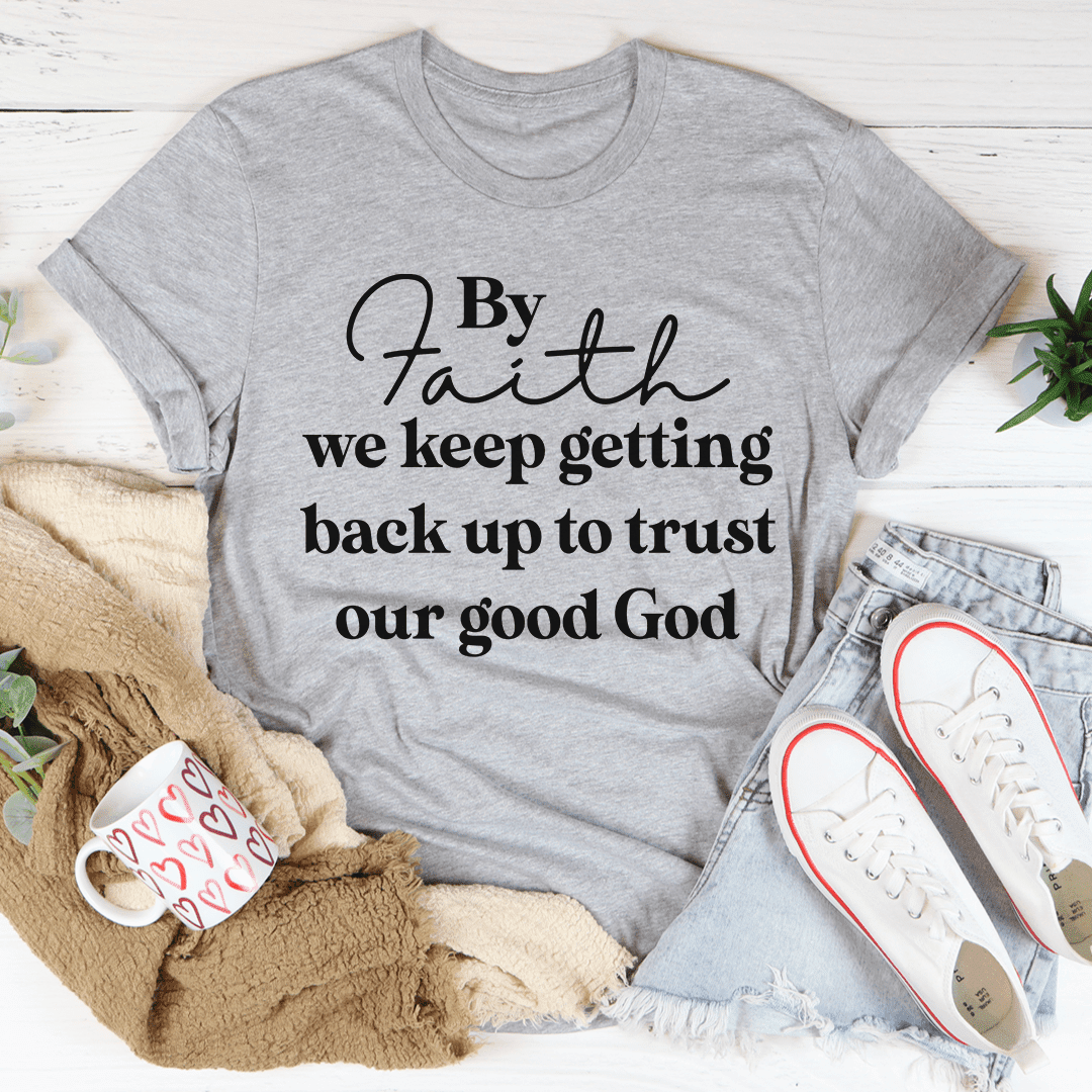 By Faith We Keep Getting Back Up To Trust Our Good God Tee Heather ...