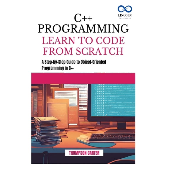 C++ Programming Learn to Code from Scratch: A Step-by-Step Guide to Object-Oriented Programming ...