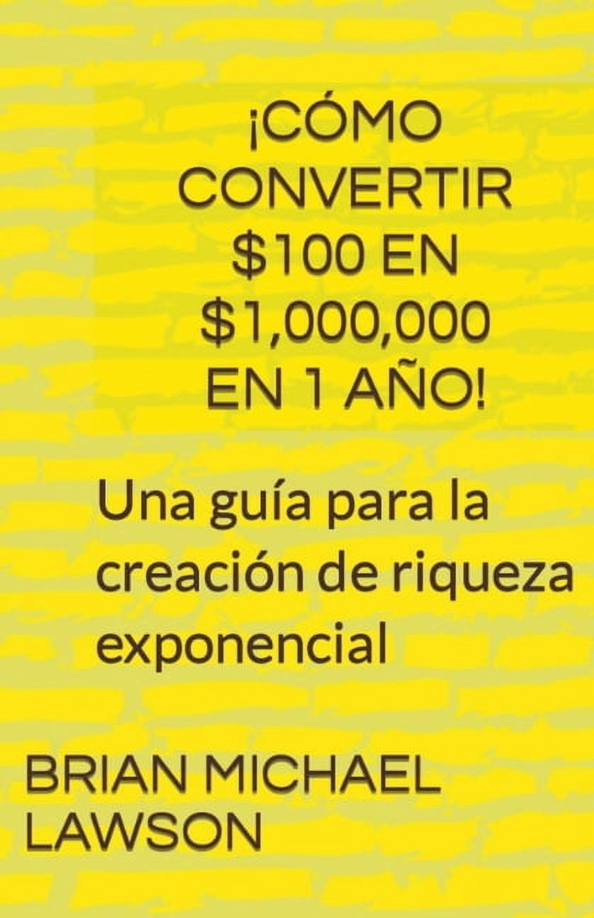 ?C?mo convertir $100 en $1,000,000 en 1 a?o! Una gu?a para la creaci?n de riqueza exponencial ...