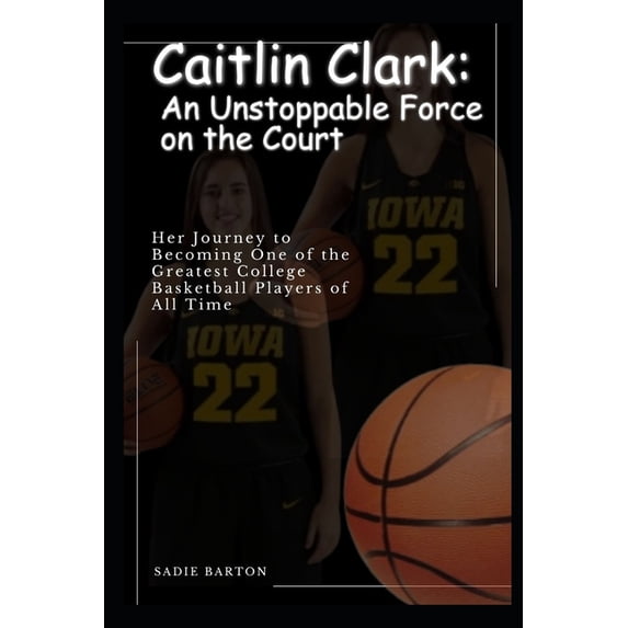 Caitlin Clark: An Unstoppable Force on the Court: Her Journey to ...