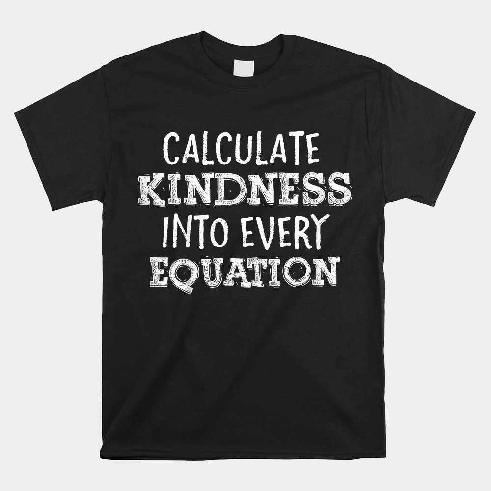 Calculate Kindness Into Every Equation School Math Teacher Shirt ...